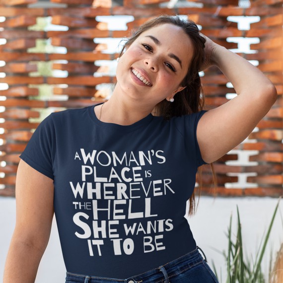 A Woman's Place is Wherever the Hell She Wants It To Be T-Shirt ...